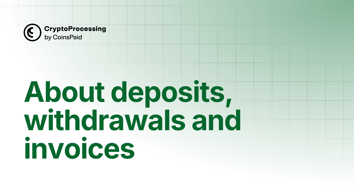 About deposits, withdrawals and invoices | CryptoProcessing by CoinsPaid